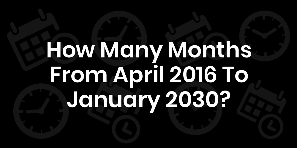 How Many Months From April 2016 To January 2030?