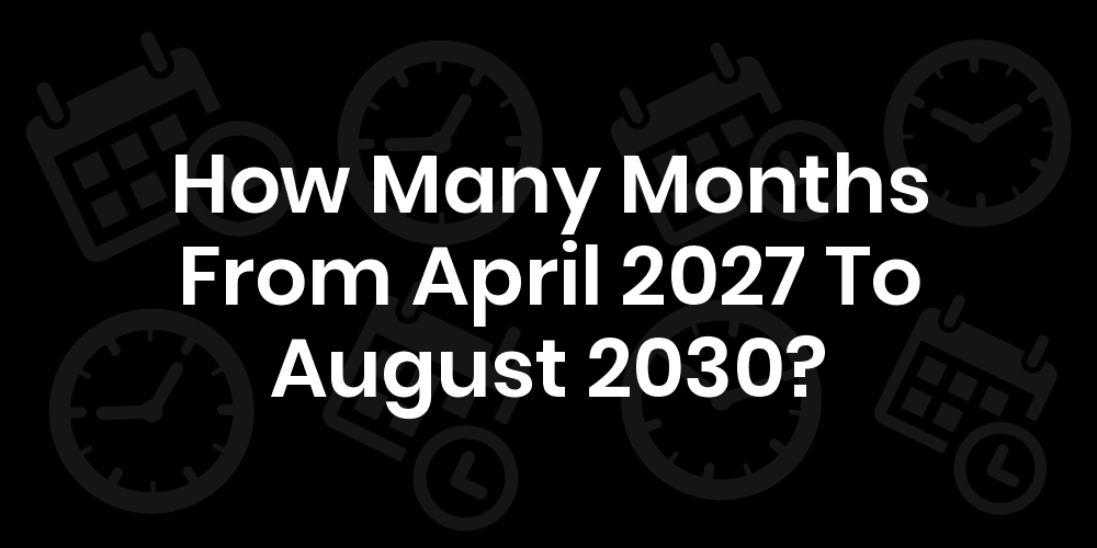 How Many Months From April 2027 To August 2030?