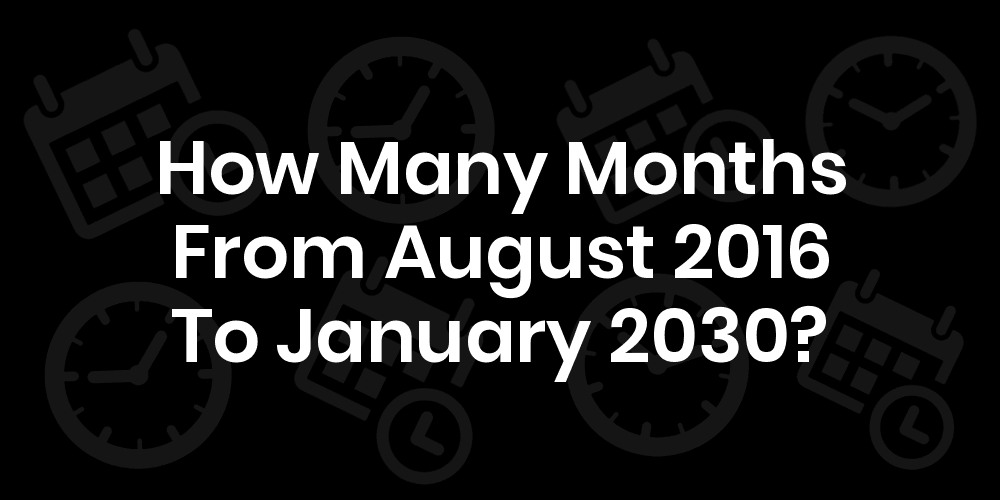 How Many Months From August 2016 To January 2030?