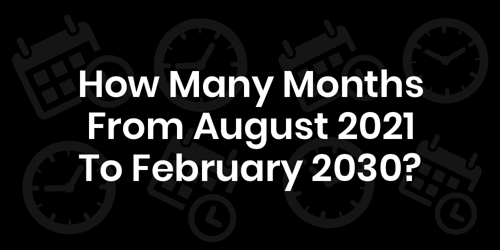 How Many Months From August 2021 To February 2030?
