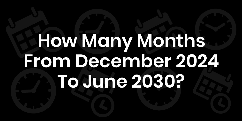 How Many Months From December 2024 To June 2030?