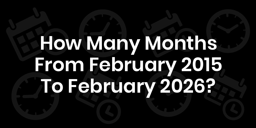 How Many Months From February 2015 To February 2026?