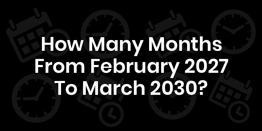 How Many Months From February 2027 To March 2030?