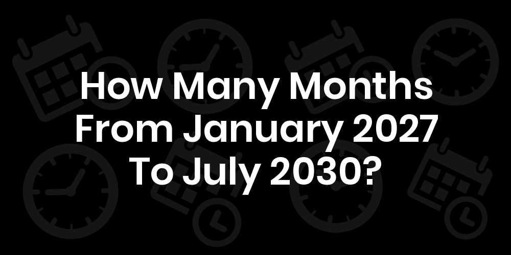 How Many Months From January 2027 To July 2030?
