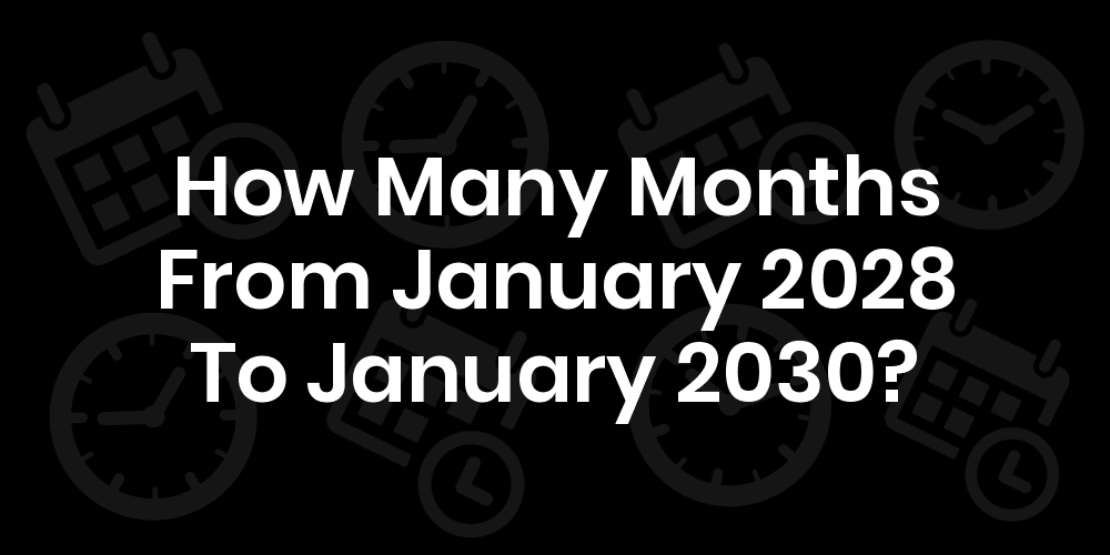 How Many Months From January 2028 To January 2030?