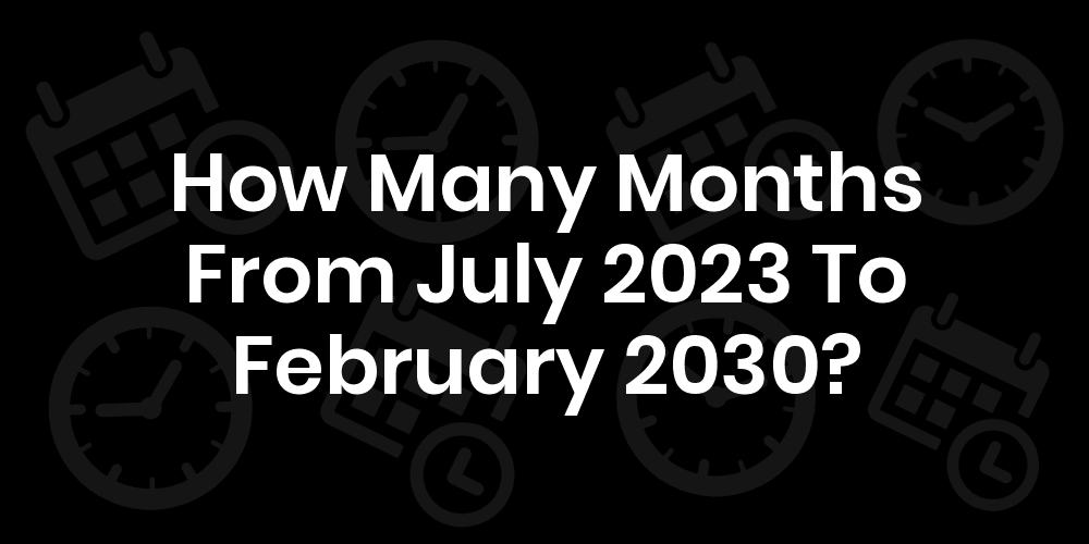 How Many Months From July 2023 To February 2030?
