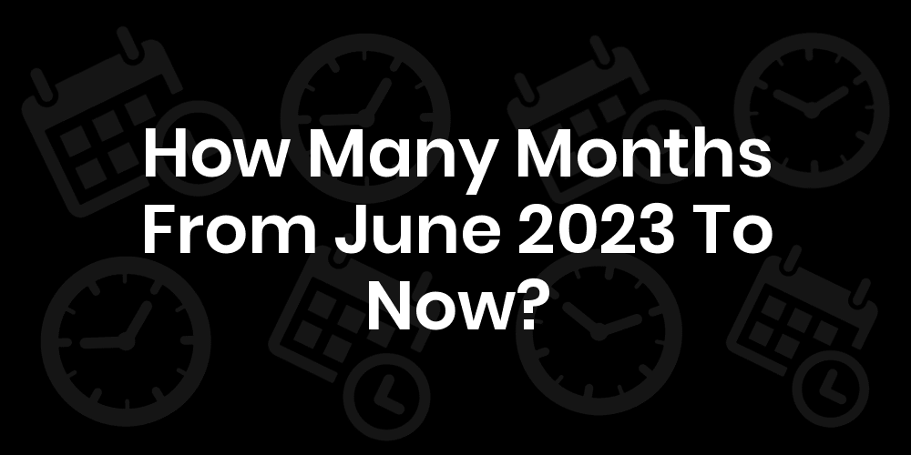 How Many Months From June 2023 To Now?