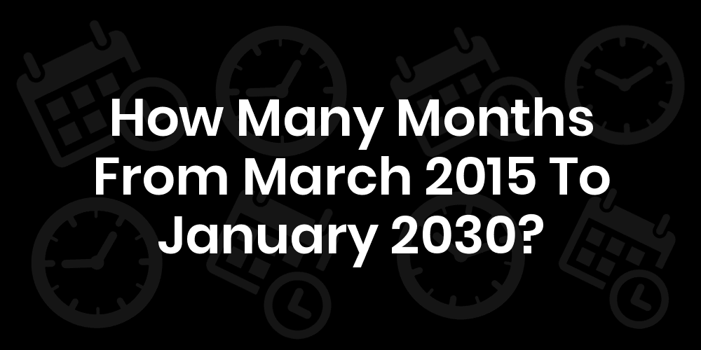 How Many Months From March 2015 To January 2030?