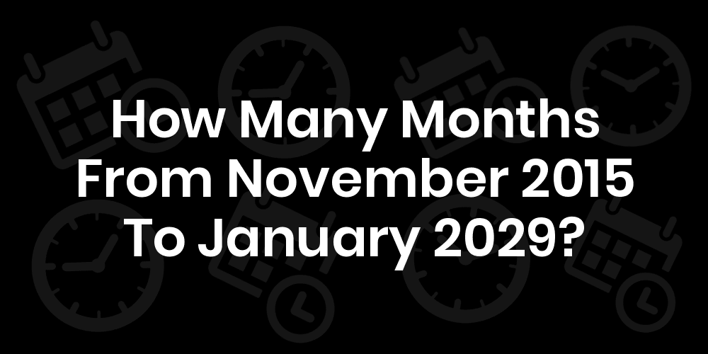 How Many Months From November 2015 To January 2029?
