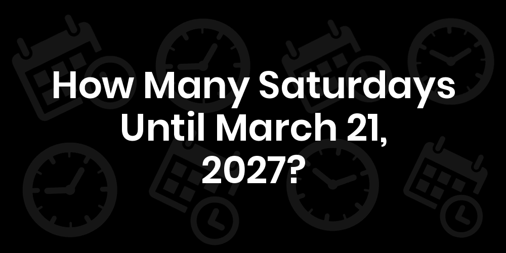 How Many Saturdays Until March 21, 2027?